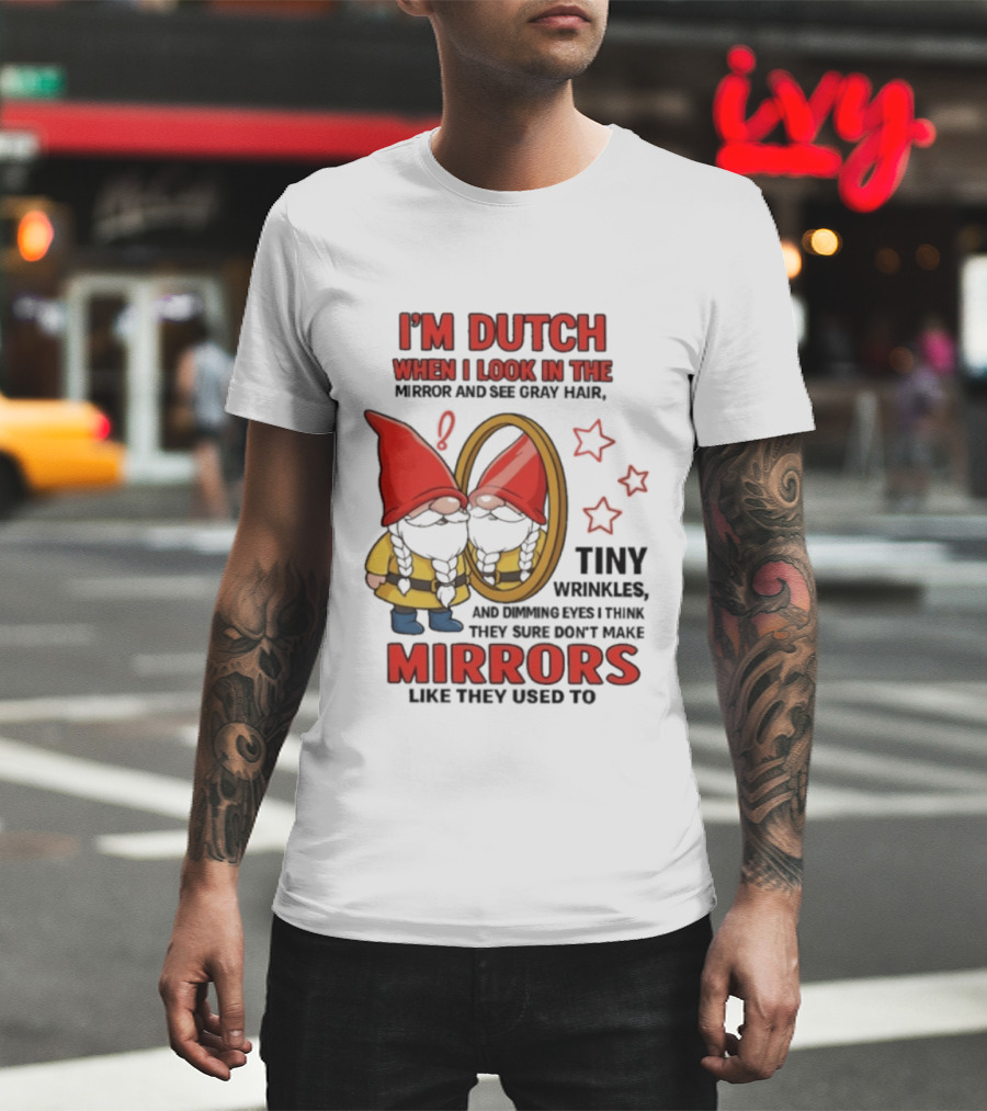 I'm Dutch When I Look In The Mirror And See Gray Hair Tiny Wrinkles Mirrors Like They Used To T-Shirt