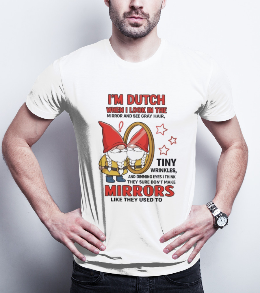 I'm Dutch When I Look In The Mirror And See Gray Hair Tiny Wrinkles Mirrors Like They Used To T-Shirt