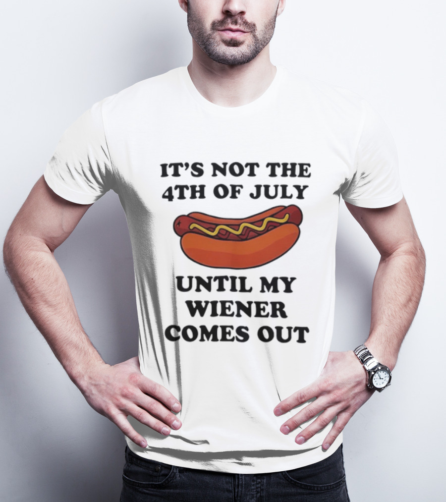 It's Not The 4th Of July Until My Wiener Comes Out Hot Dog T-Shirt