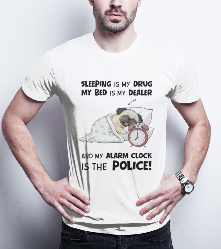 Sleeping Is My Drug My Bed Is My Dealer And My Alarm Is The Police Pug T-Shirt