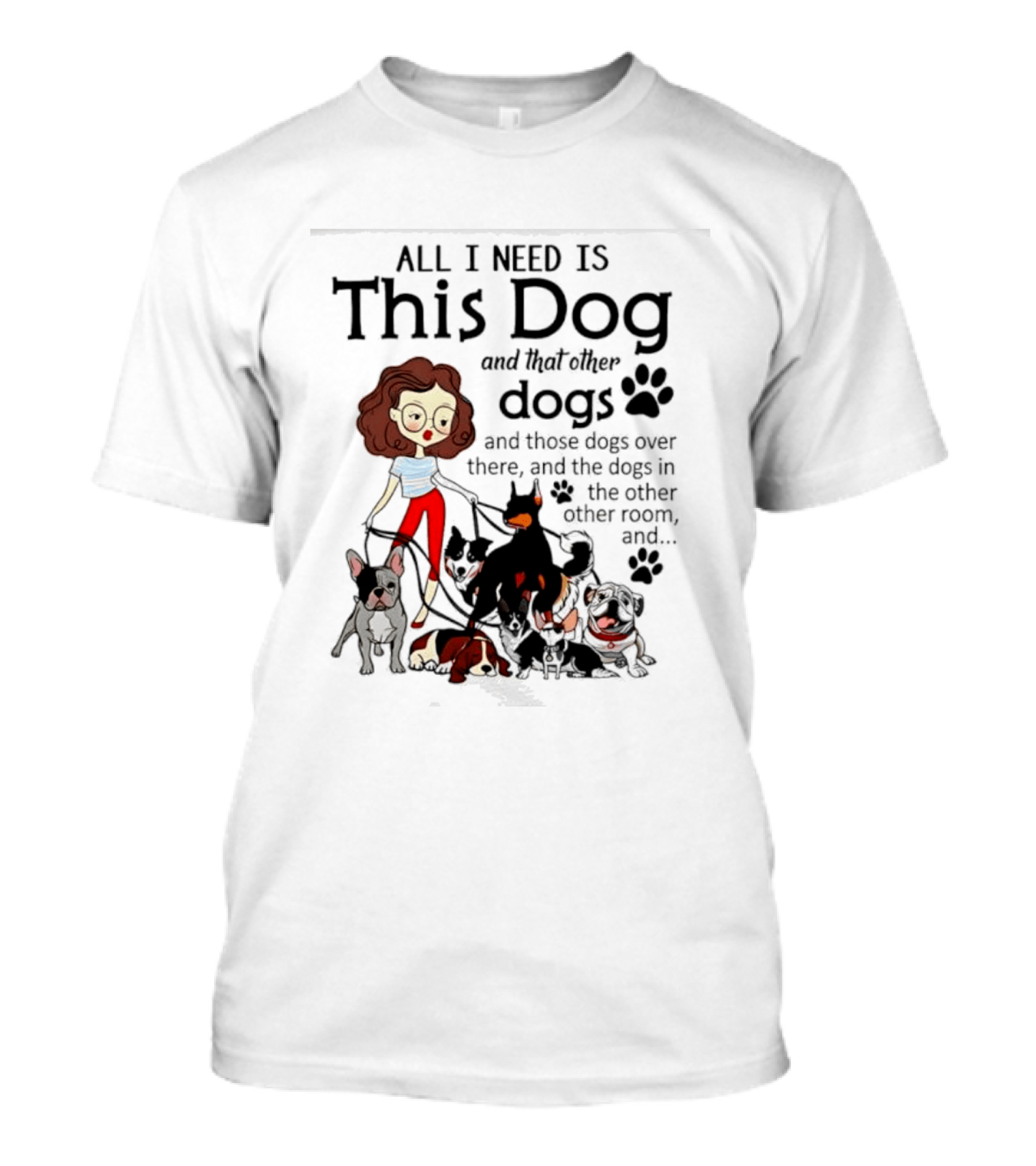 All I Need Is This Dog And That Other Dogs And Those Dogs Over There And The Dogs In The Other Room T-Shirt