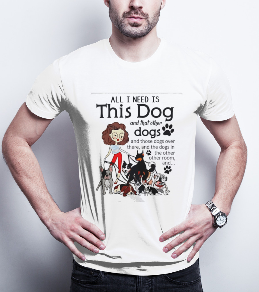 All I Need Is This Dog And That Other Dogs And Those Dogs Over There And The Dogs In The Other Room T-Shirt