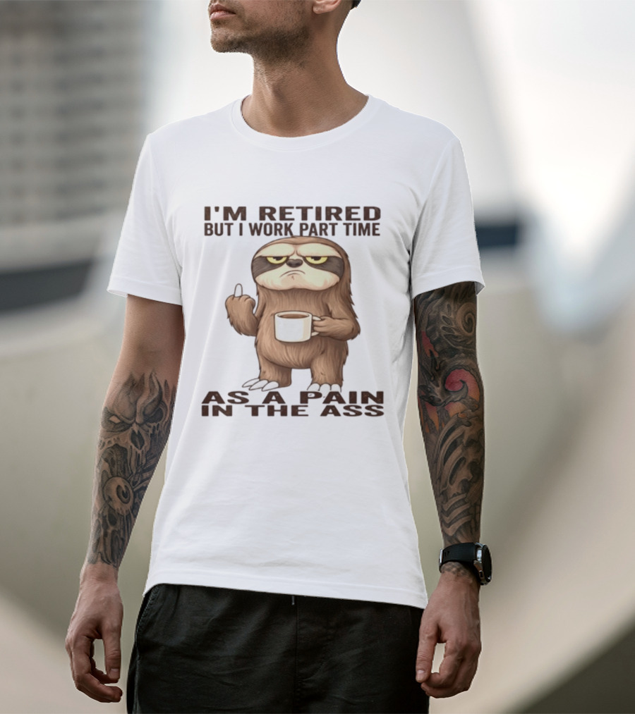 I'm Retired Sloth With Coffee I Work Part Time As A Pain In The Ass T-Shirt