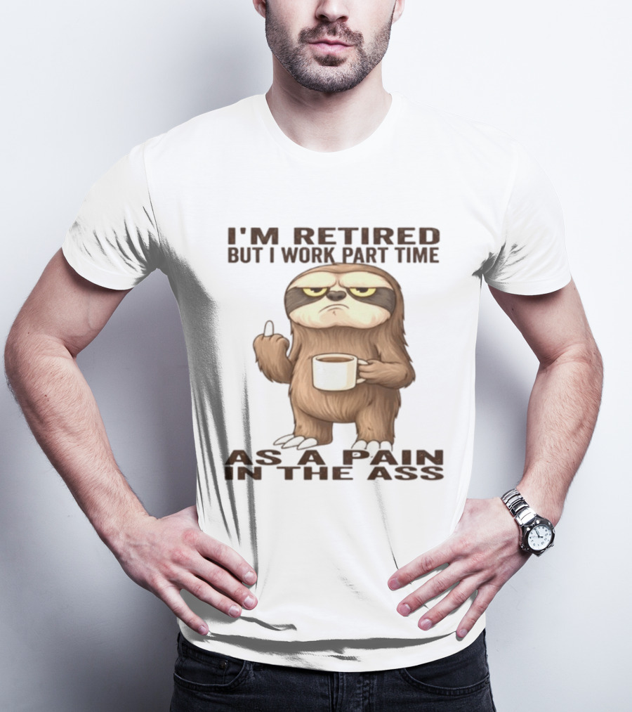 I'm Retired Sloth With Coffee I Work Part Time As A Pain In The Ass T-Shirt