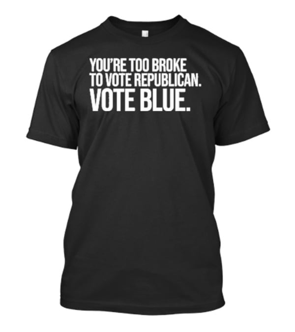 You're Too Broke To Vote Republican Vote Blue T-Shirt