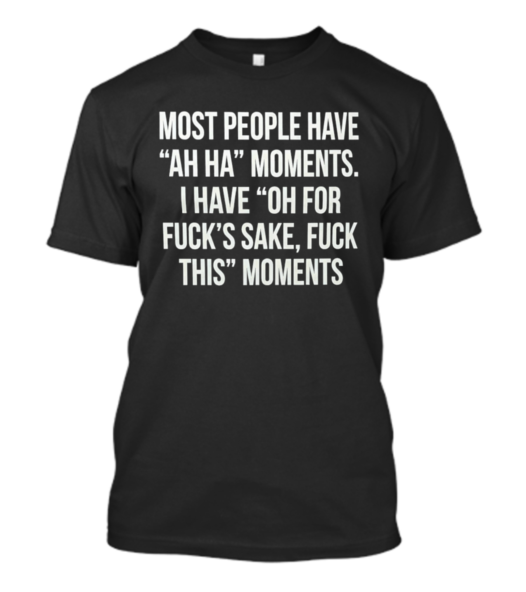 Most People Have Ah Ha Moments I Have Oh For Fuck's Sake Fuck This Moments T-Shirt