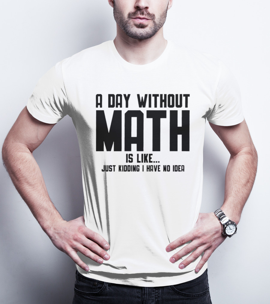 A Day Without Math Is Like Just Kidding I Have No Idea T-Shirt