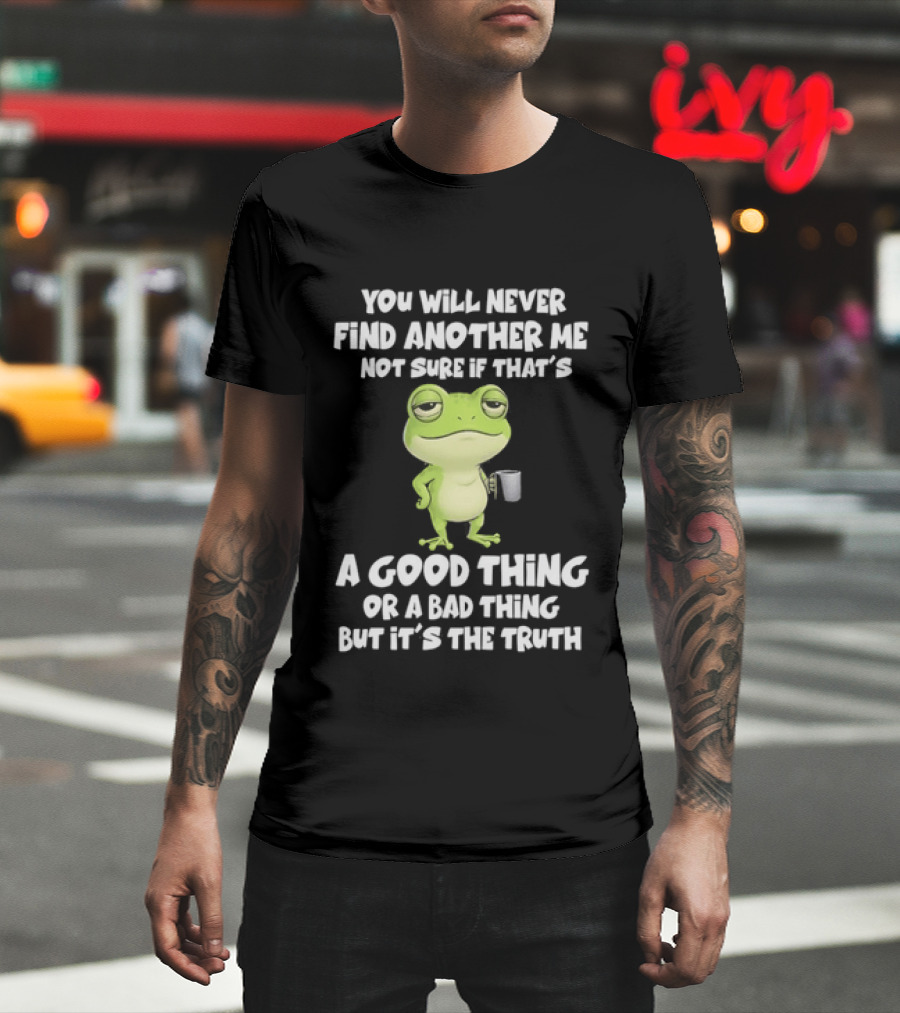 You Will Never Find Another Me Not Sure If That's A Good Thing Or A Bad Thing But It's The Truth Frog T-Shirt