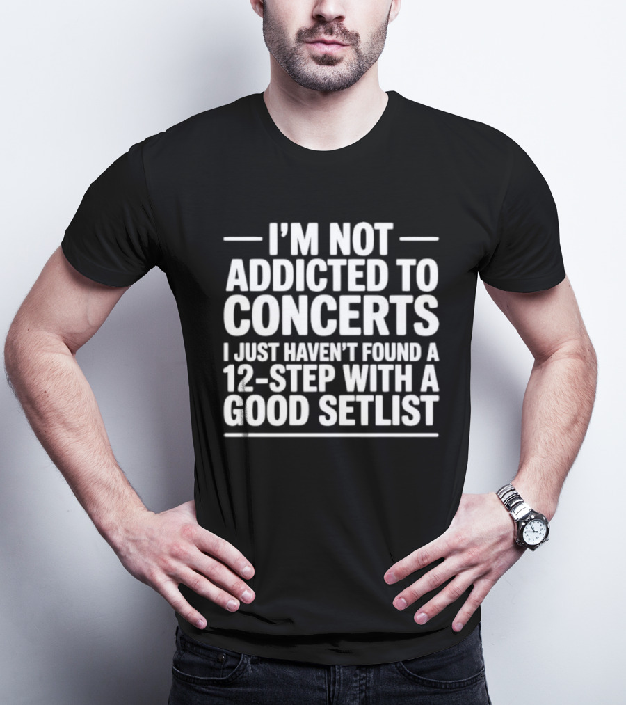 I'm Not Addicted To Concerts I Just Haven't Found A 12 Step With A Good Setlist T-Shirt