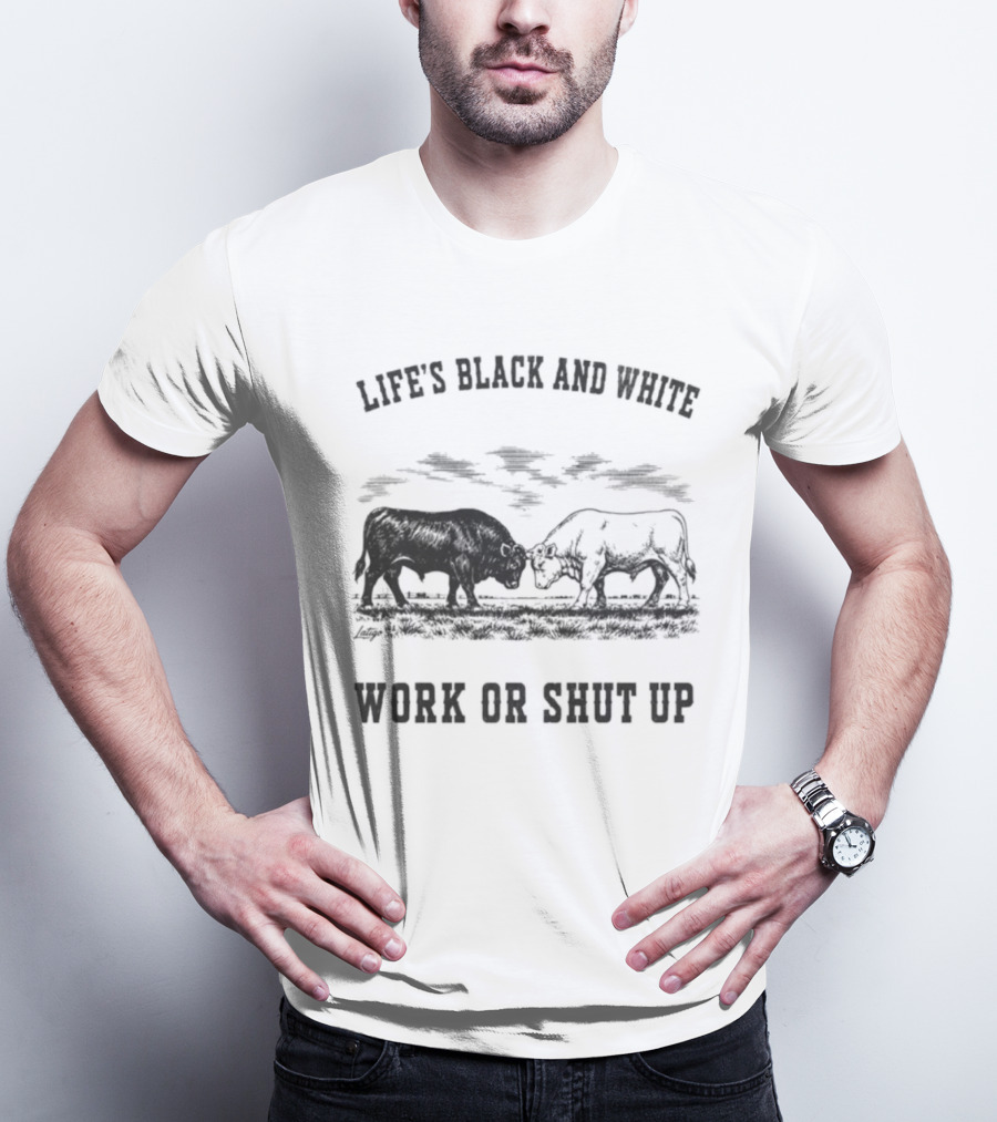 Life's Black And White Work Or Shut Up Cattle Ranching Humor T-Shirt