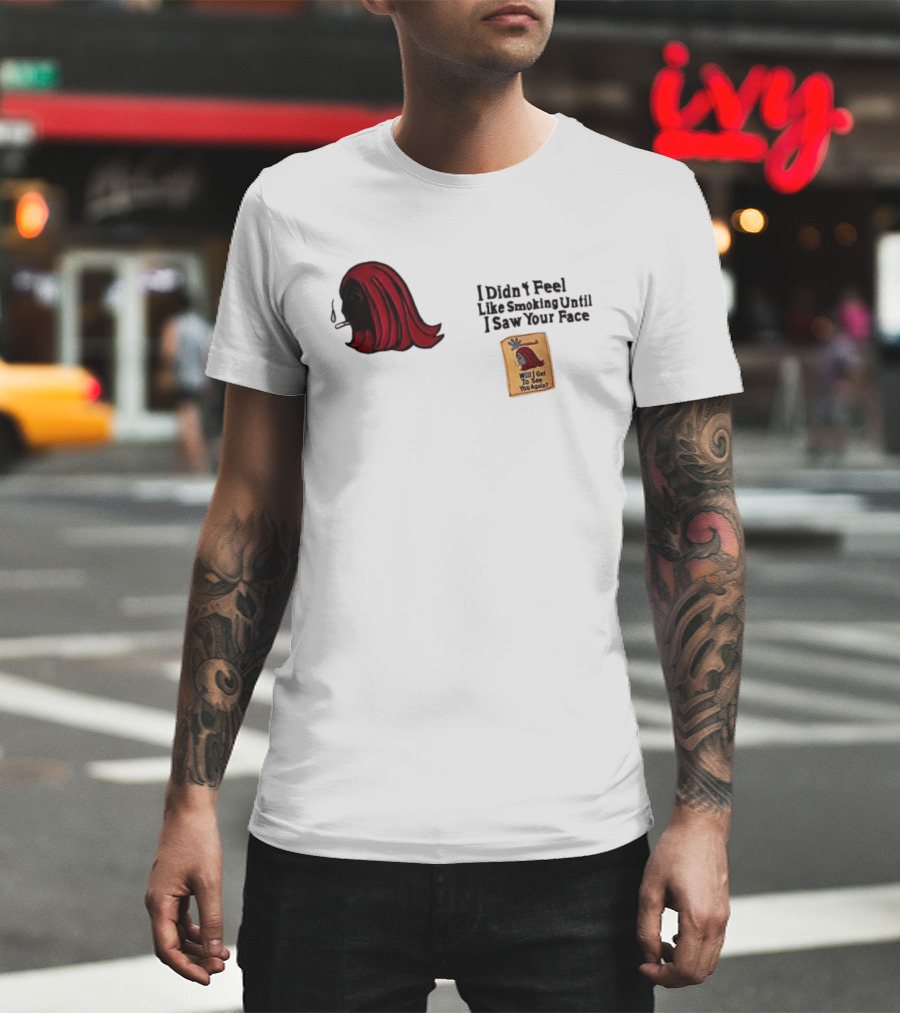 I Didn't Feel Like Smoking Until I Saw Your Face Will I Get To See You Again? T-Shirt