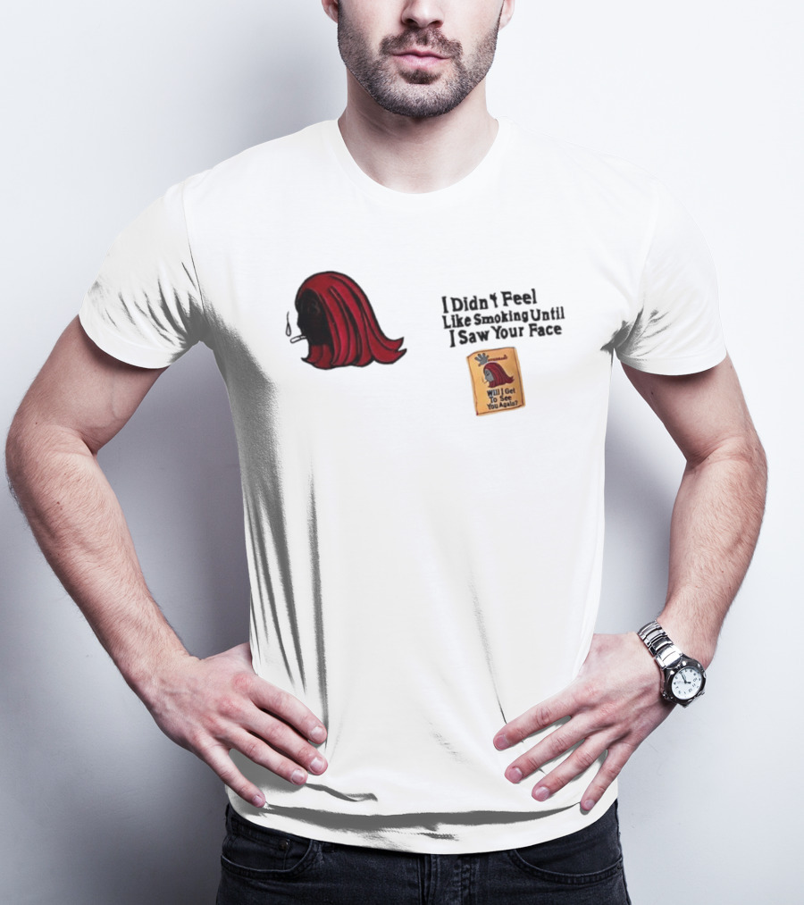 I Didn't Feel Like Smoking Until I Saw Your Face Will I Get To See You Again? T-Shirt