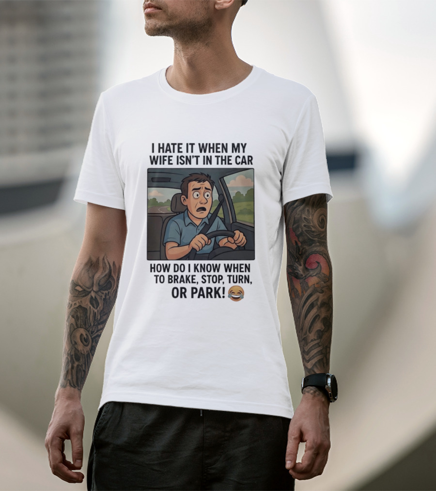 I Hate It When My Wife Isn't In The Car How Do I Know When To Brake Stop Turn Or Park Funny Driving Meme T-Shirt