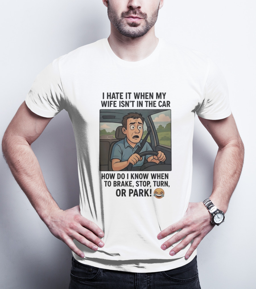 I Hate It When My Wife Isn't In The Car How Do I Know When To Brake Stop Turn Or Park Funny Driving Meme T-Shirt