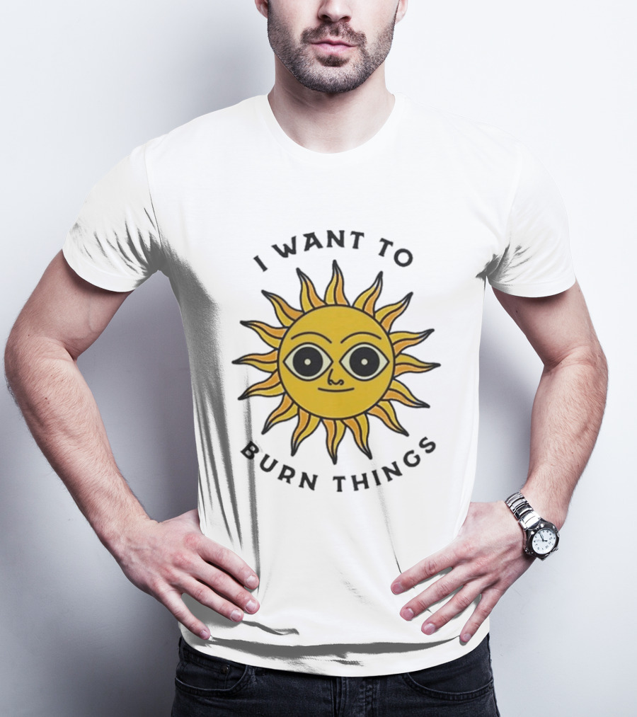 I Want To Burn Things Sun Face T-Shirt