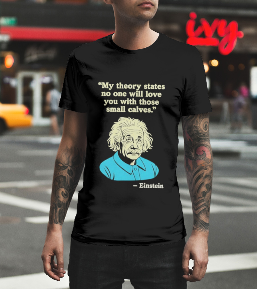 Albert Einstein My Theory States No One Will Love You With Those Small Calves T-Shirt