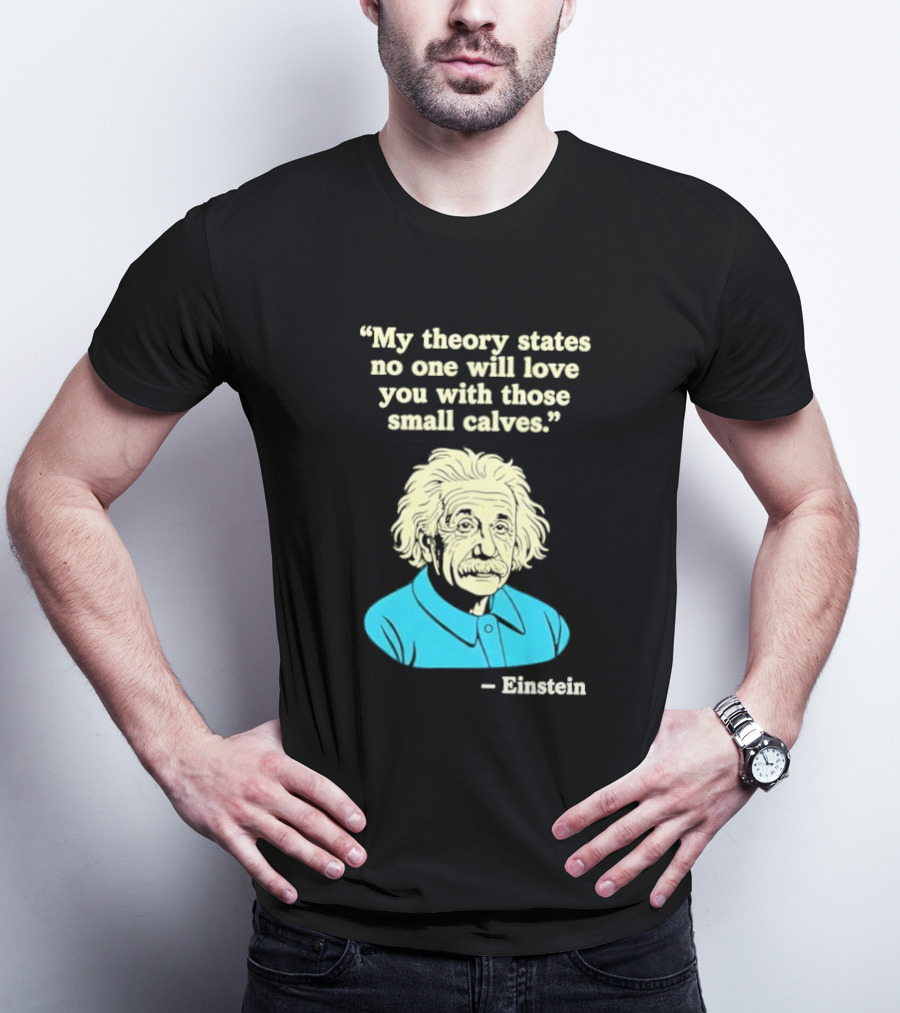 Albert Einstein My Theory States No One Will Love You With Those Small Calves T-Shirt
