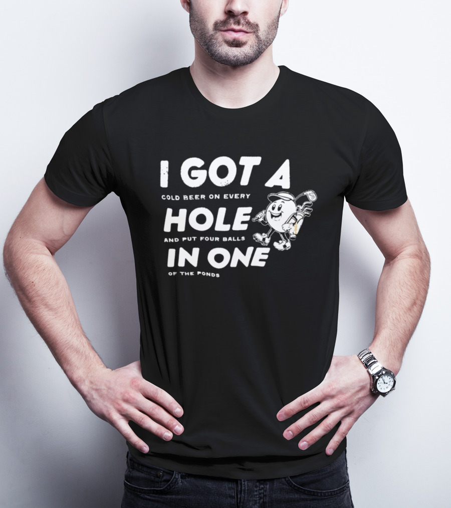 I Got A Cold Beer On Every Hole And Put Four Balls In One Of The Ponds T-Shirt