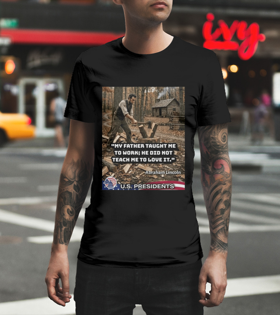 My Father Taught Me To Work He Did Not Teach Me To Love It Abraham Lincoln U.S. Presidents T-Shirt