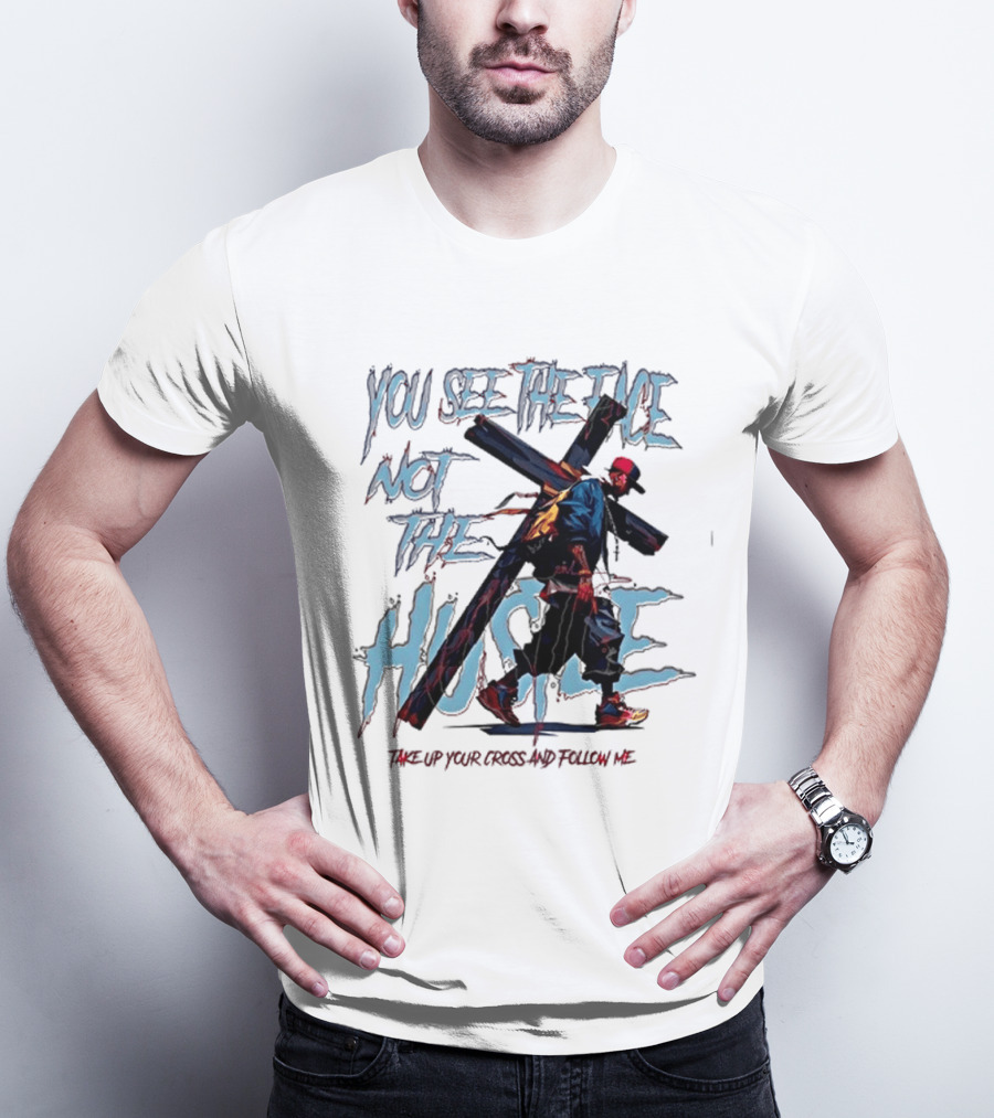 You See The Face Not The Hustle Take Up Your Cross And Follow Me T-Shirt