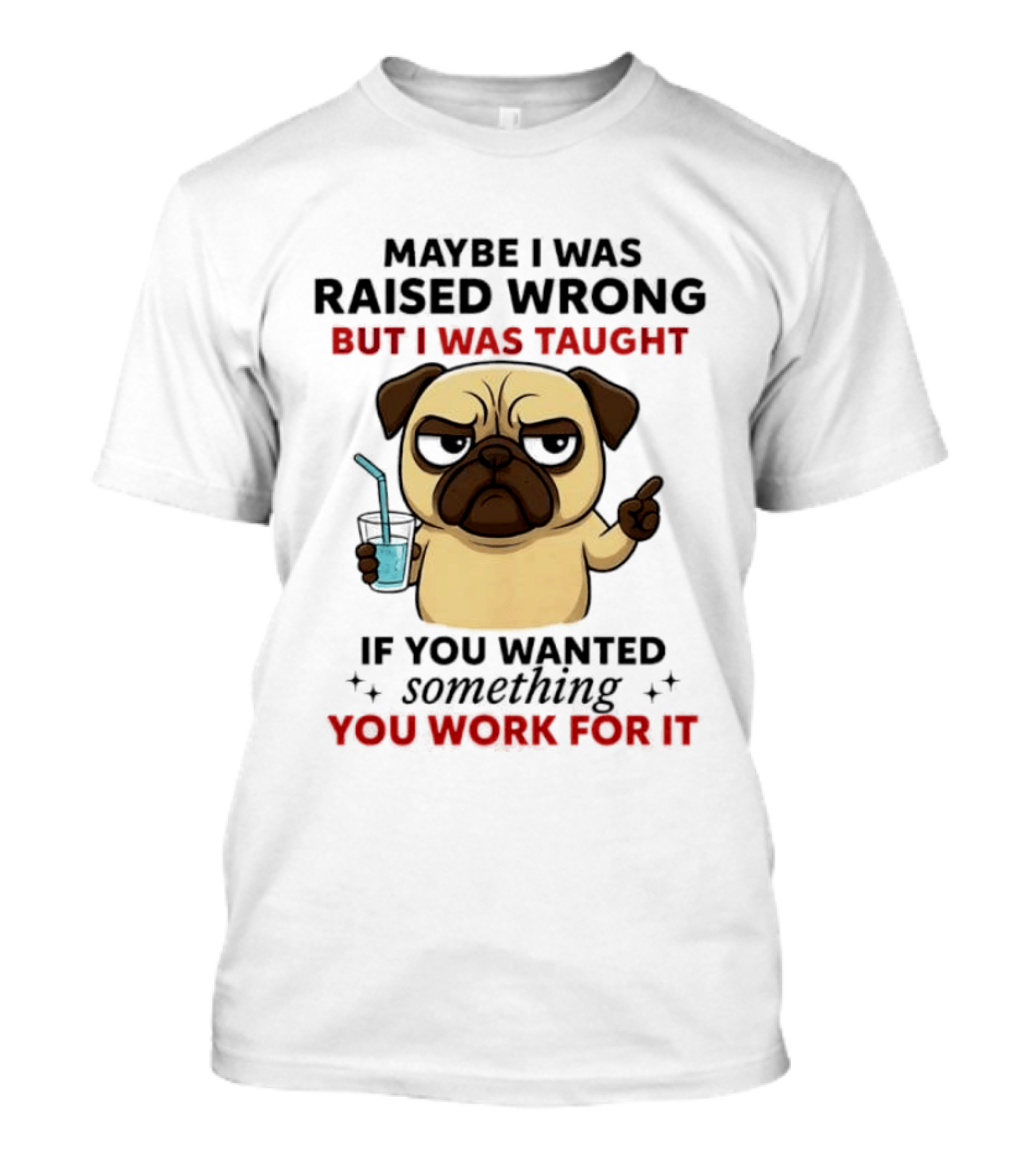 Maybe I Was Raised Wrong Angry Pug Taught If You Wanted Something You Work For It T-Shirt