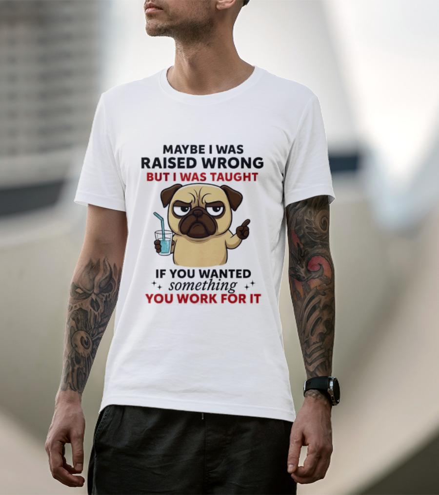 Maybe I Was Raised Wrong Angry Pug Taught If You Wanted Something You Work For It T-Shirt