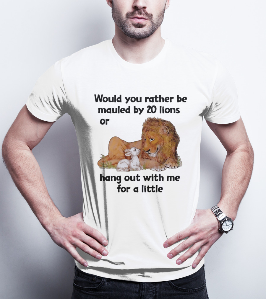 Would You Rather Be Mauled By 20 Lions Or Hang Out With Me For A Little Lamb Lion T-Shirt