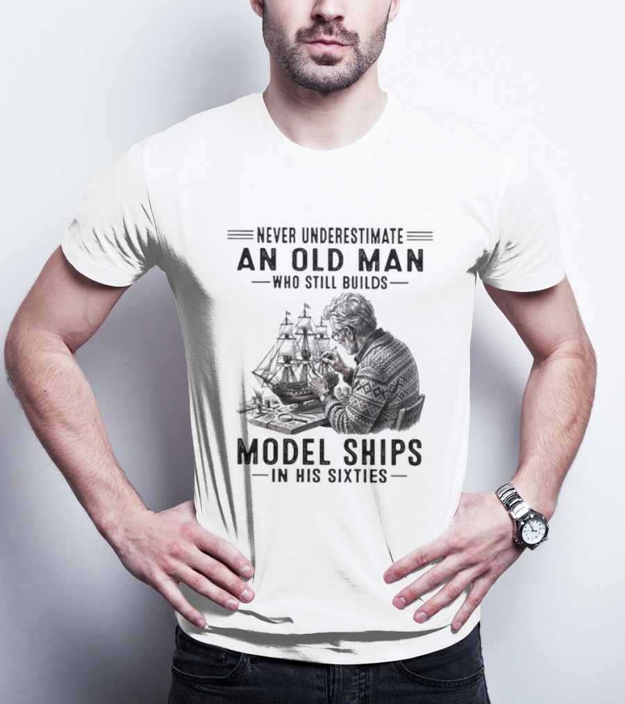 Never Underestimate An Old Man Who Still Builds Model Ships In His Sixties T-Shirt