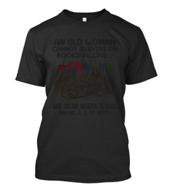 An Old Woman Cannot Survive On Books Alone She Also Needs A Dog Maybe 2 3 Or More T-Shirt