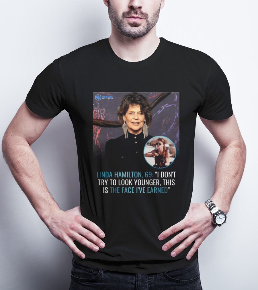 Linda Hamilton 69 I Don't Try To Look Younger This Is The Face I've Earned Heroic Hollywood T-Shirt