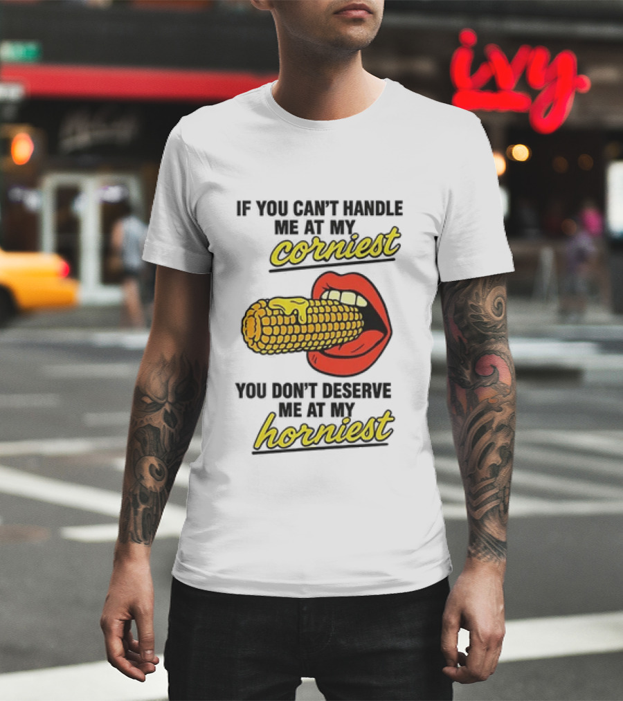 If You Can't Handle Me At My Corniest You Don't Deserve Me At My Horniest Corn Mouth Eating T-Shirt