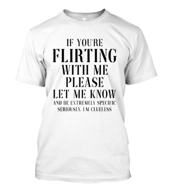 If You're Flirting With Me Please Let Me Know And Be Extremely Specific Seriously I'm Clueless T-Shirt