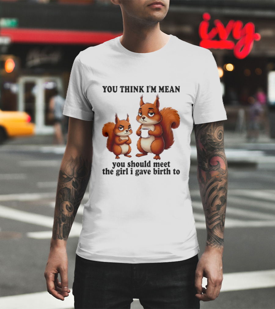 You Think I'm Mean You Should Meet The Girl I Gave Birth To Squirrels T-Shirt
