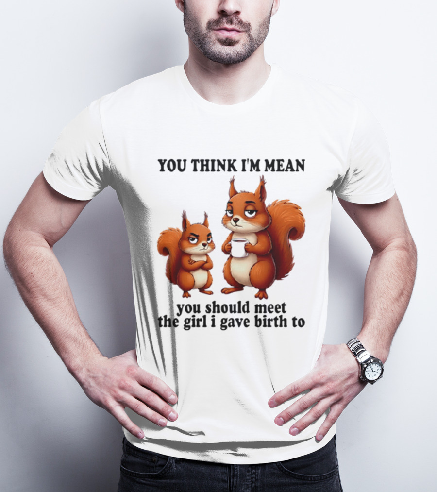 You Think I'm Mean You Should Meet The Girl I Gave Birth To Squirrels T-Shirt