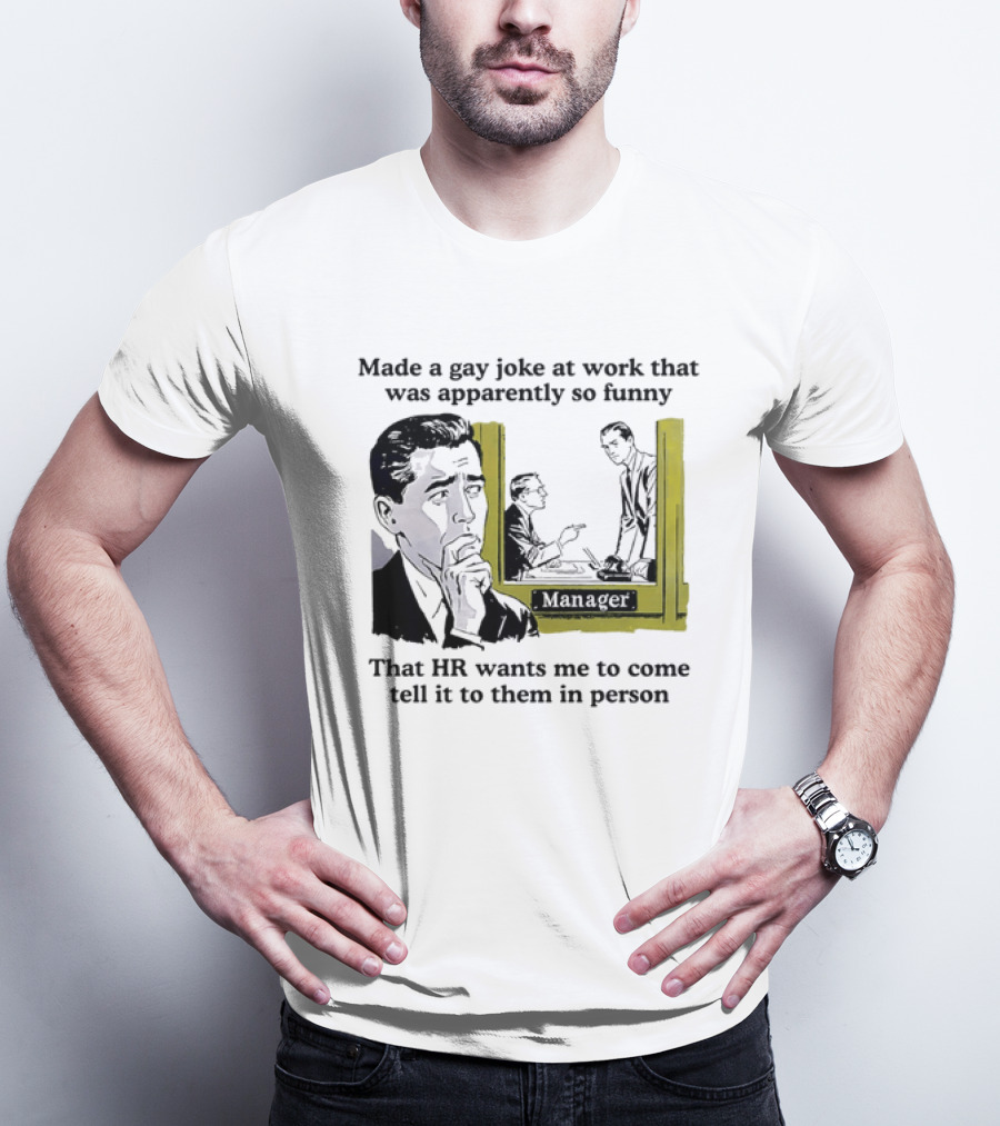 Made A Gay Joke At Work Apparently So Funny That HR Wants Me To Come Tell It To Them In Person T-Shirt
