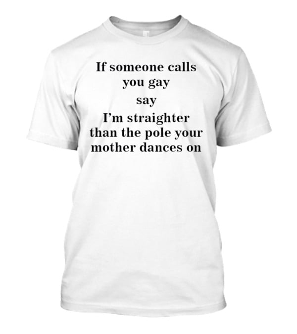 If Someone Calls You Gay Say I'm Straighter Than The Pole Your Mother Dances On T-Shirt