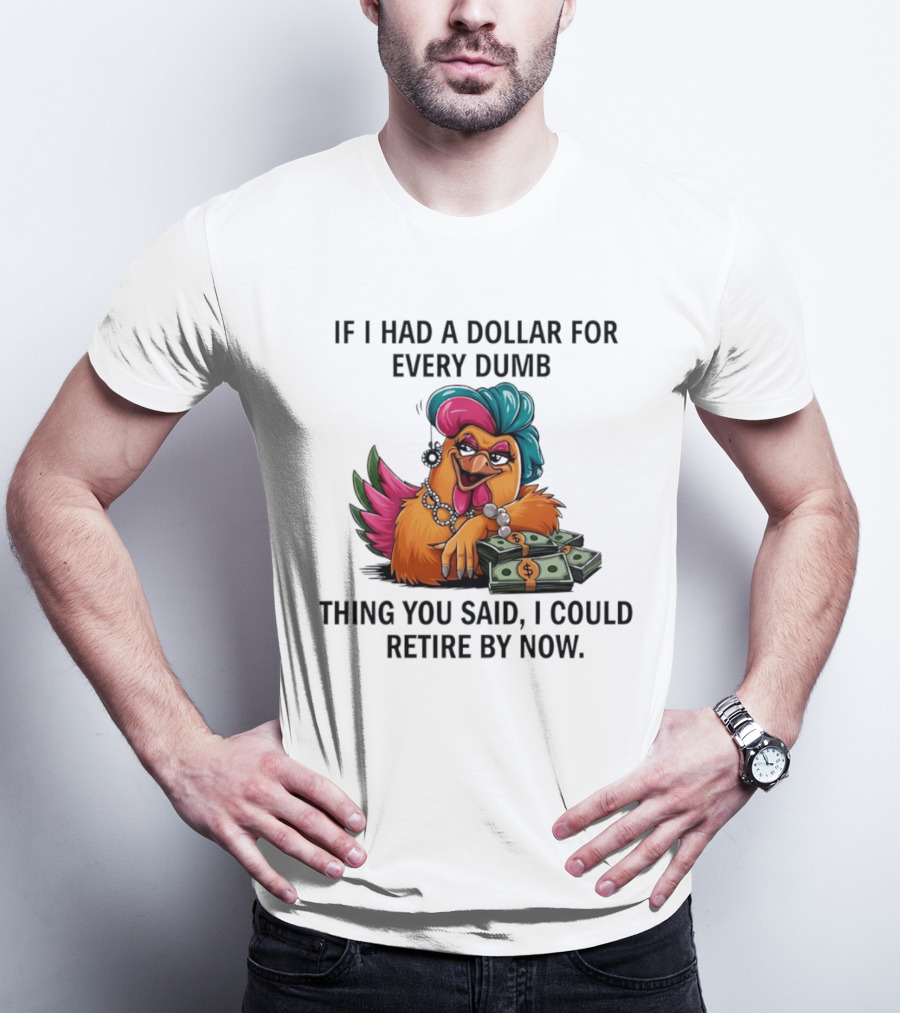 Sassy Chicken If I Had A Dollar For Every Dumb Thing You Said I Could Retire By Now T-Shirt