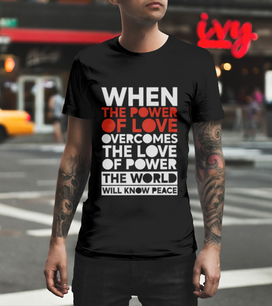 When The Power Of Love Overcomes The Love Of Power The World Will Know Peace T-Shirt