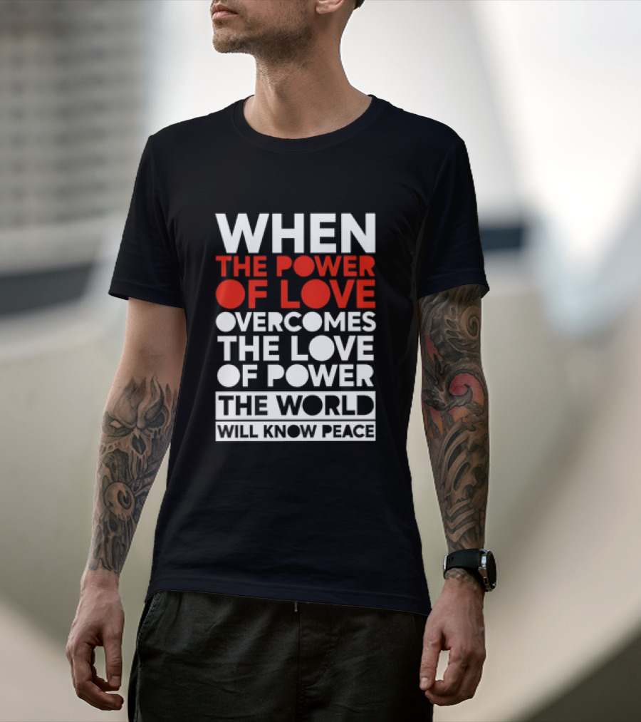 When The Power Of Love Overcomes The Love Of Power The World Will Know Peace T-Shirt