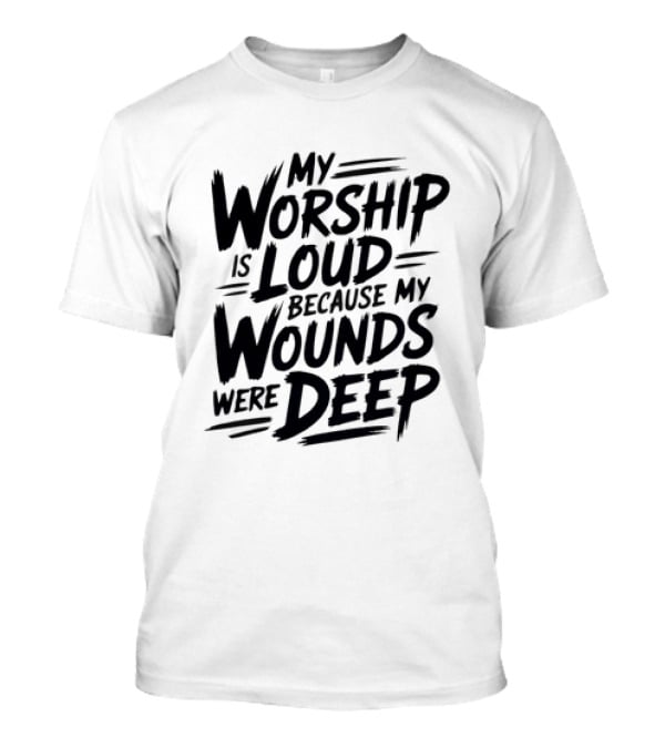 My Worship Is Loud Because My Wounds Were Deep T-Shirt