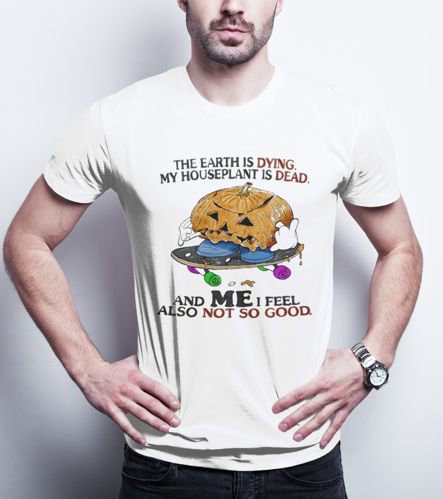 The Earth Is Dying My Houseplant Is Dead Pumpkin Skateboard Me Also Not So Good T-Shirt
