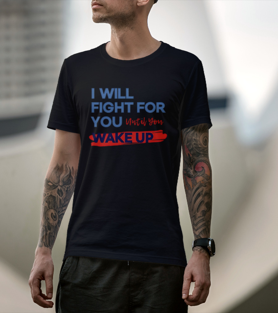 I Will Fight For You Until You Wake Up Political Movement Activism Empowerment T-Shirt