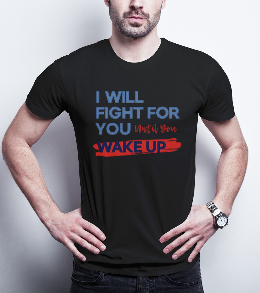 I Will Fight For You Until You Wake Up Political Movement Activism Empowerment T-Shirt