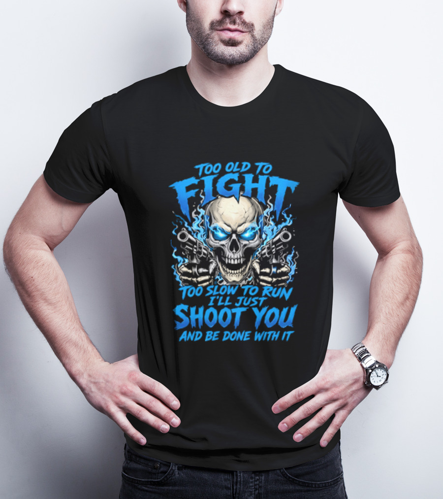Too Old To Fight Too Slow To Run I'll Just Shoot You And Be Done With It Skull T-Shirt