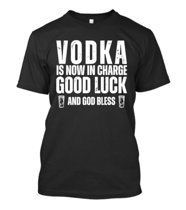 Vodka Is Now In Charge Good Luck And God Bless T-Shirt