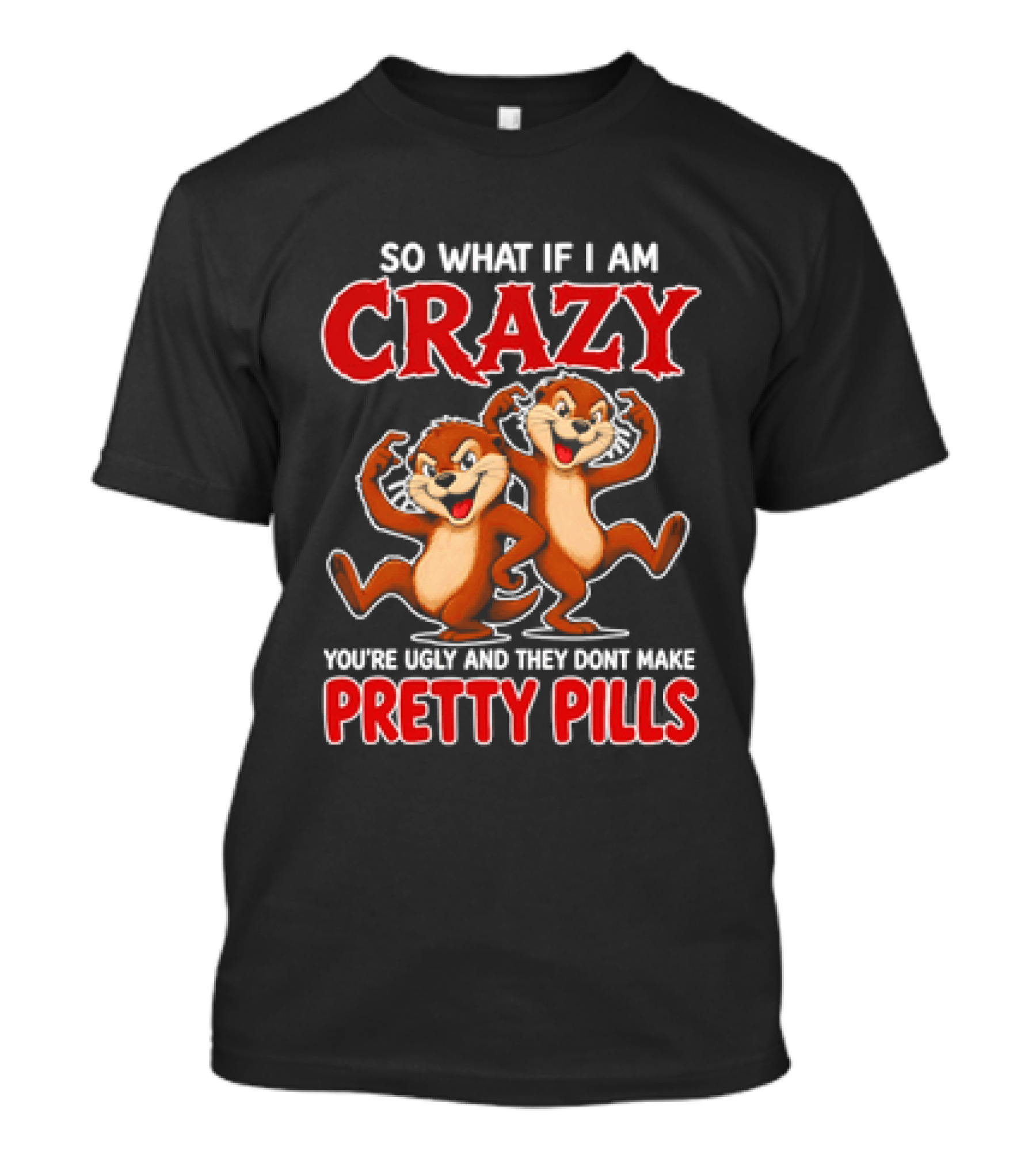 So What If I Am Crazy You're Ugly And They Don't Make Pretty Pills Cartoon Chipmunks T-Shirt