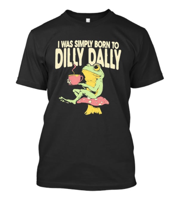 I Was Simply Born To Dilly Dally Frog Mushroom Sitting On Toadstool With Tea Cup T-Shirt