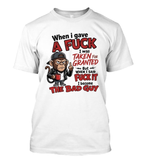 When I Gave A Fuck I Was Taken For Granted But When I Said Fuck It I Became The Bad Guy T-Shirt
