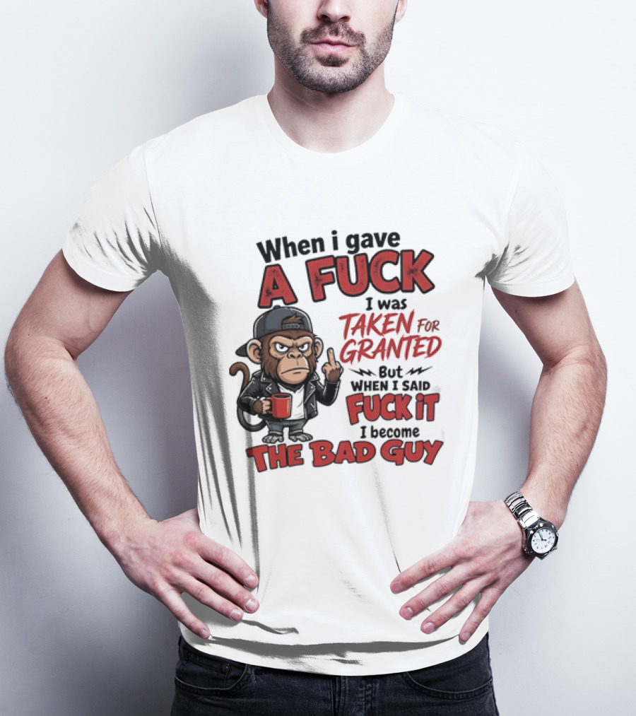 When I Gave A Fuck I Was Taken For Granted But When I Said Fuck It I Became The Bad Guy T-Shirt