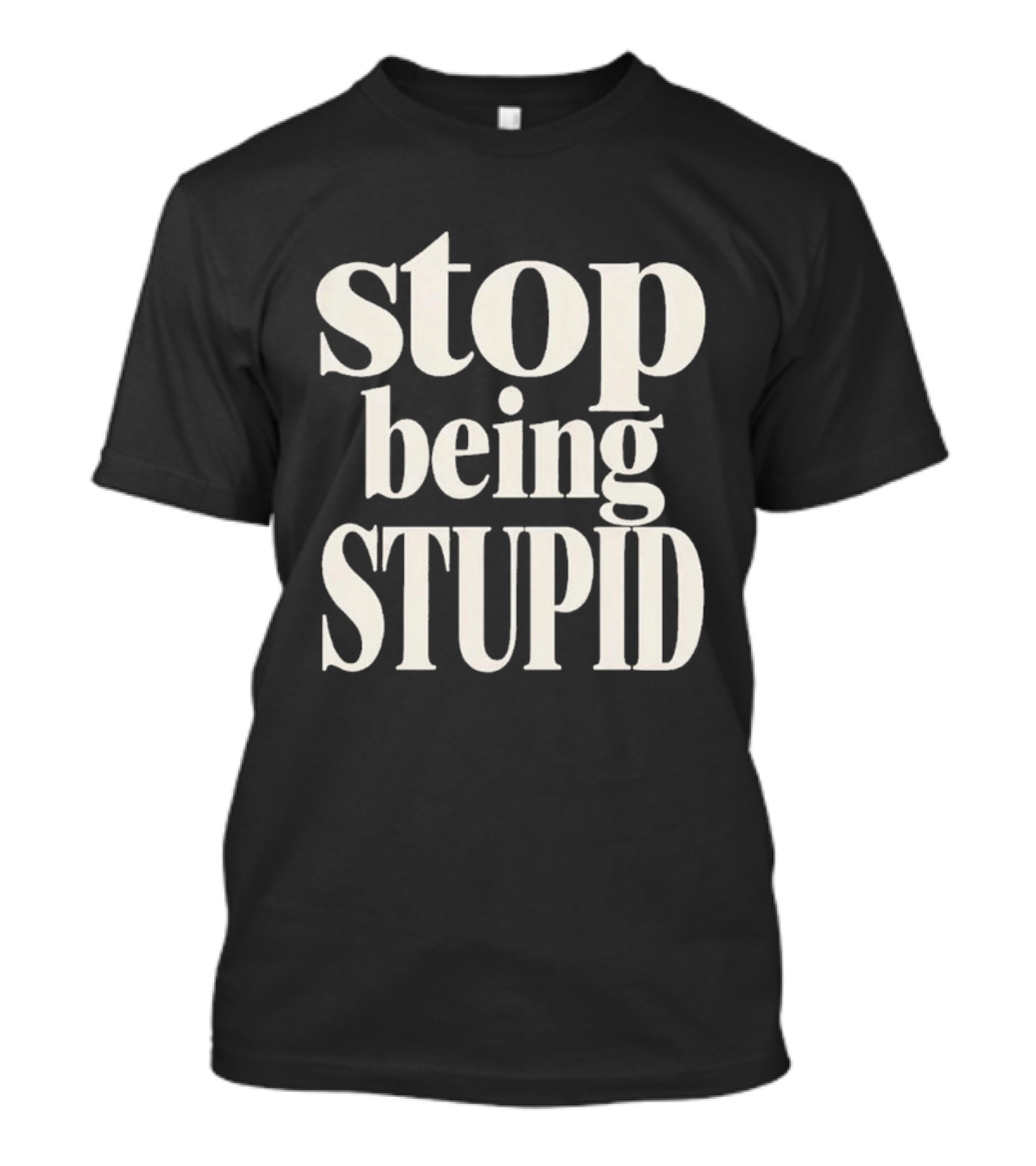 Stop Being Stupid Sarcastic T-Shirt